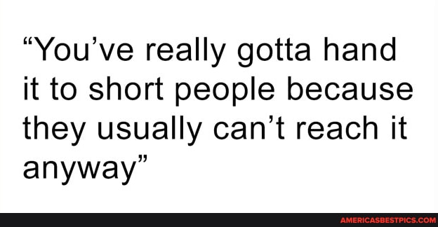"You've really gotta hand it to short people because they usually can't ...