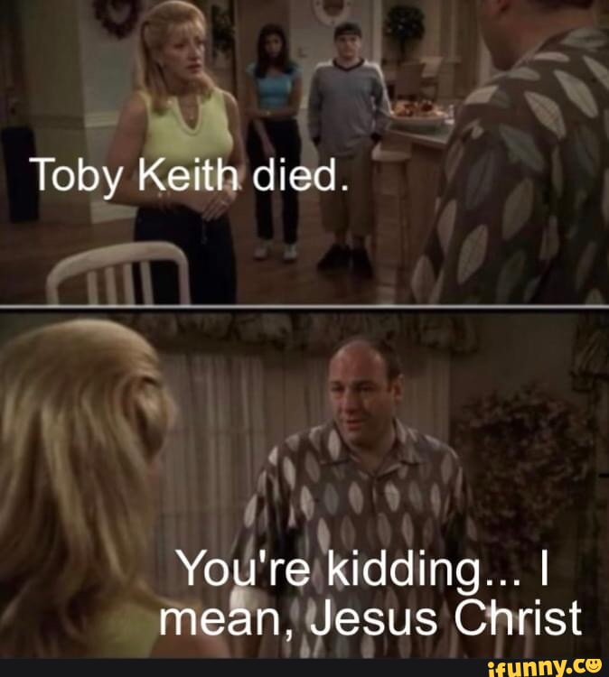 Toby Keith Keith died. You're kidding... I mean, Jesus Christ - iFunny