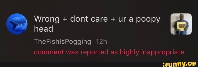 Wrong Dont Care Ur A Poopy Head TheFishisPogging Comment Was Rep Rted As Highly Nappr Pr Ate wrong-dont-care-ur-a-poopy-head-thefishispogging-comment-was-rep-rted-as-highly-nappr-pr-ate