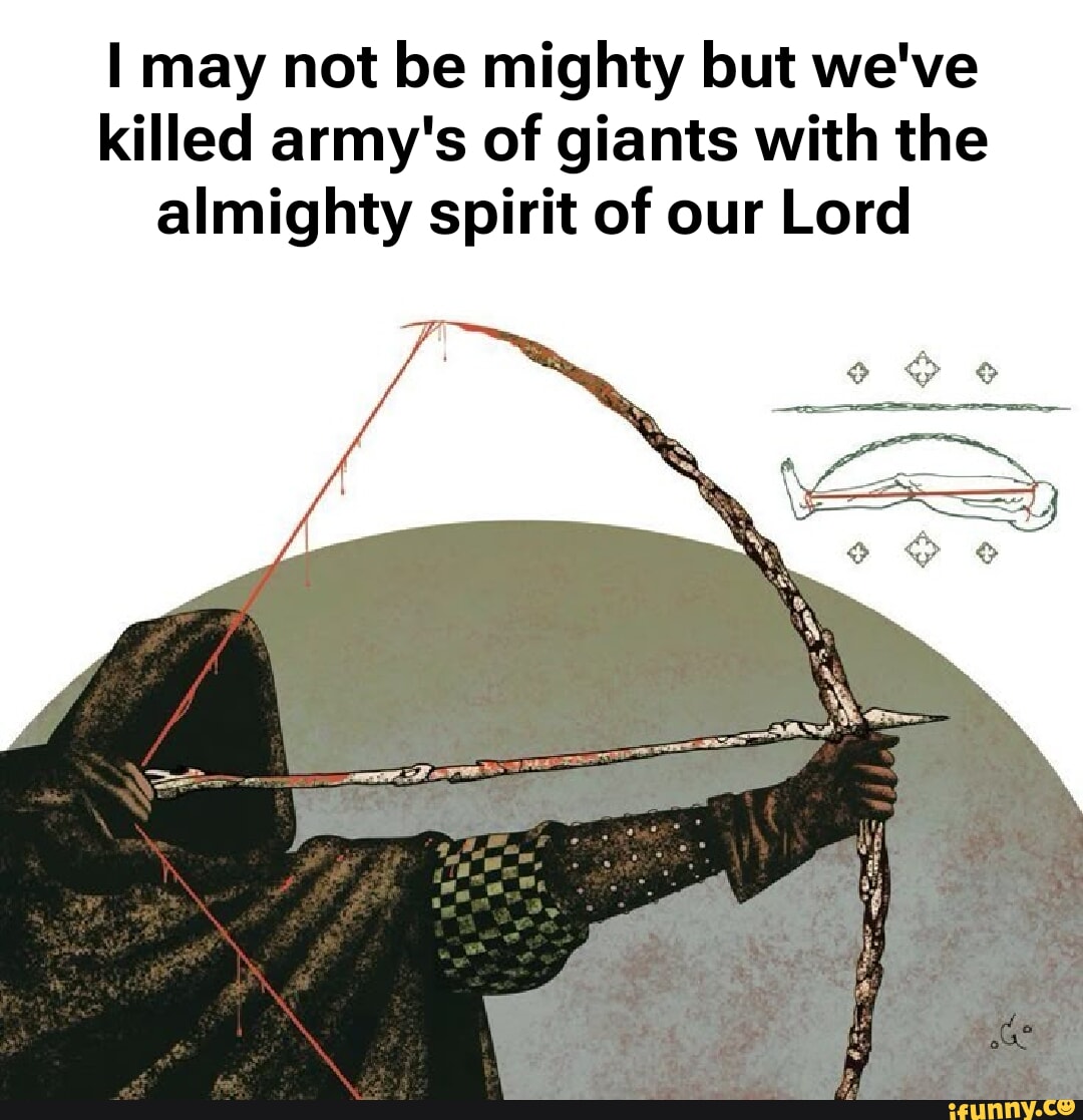 I may not be mighty but we've killed army's of giants with the almighty ...