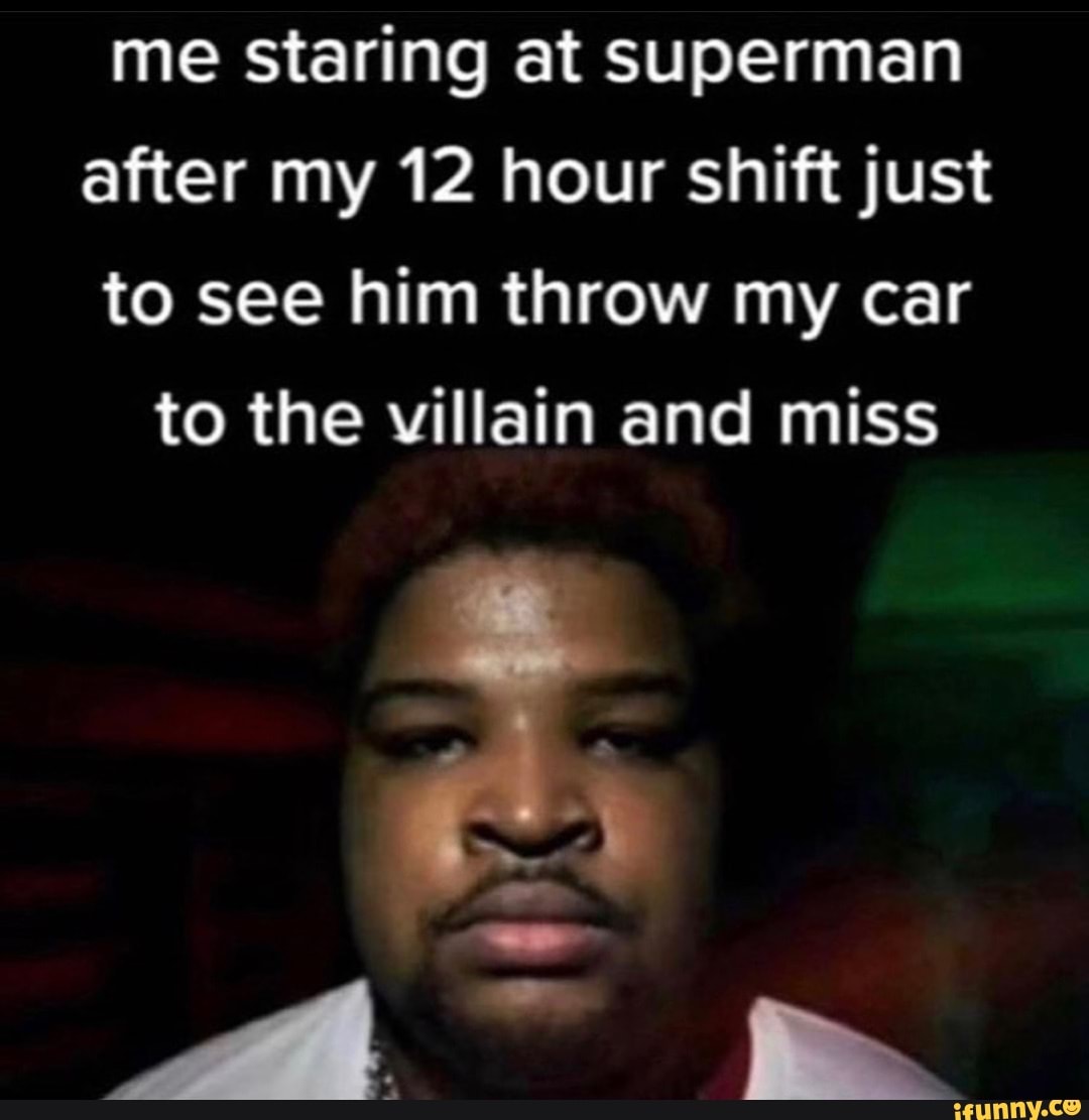 Me staring at superman after my 12 hour shift just to see him throw my ...