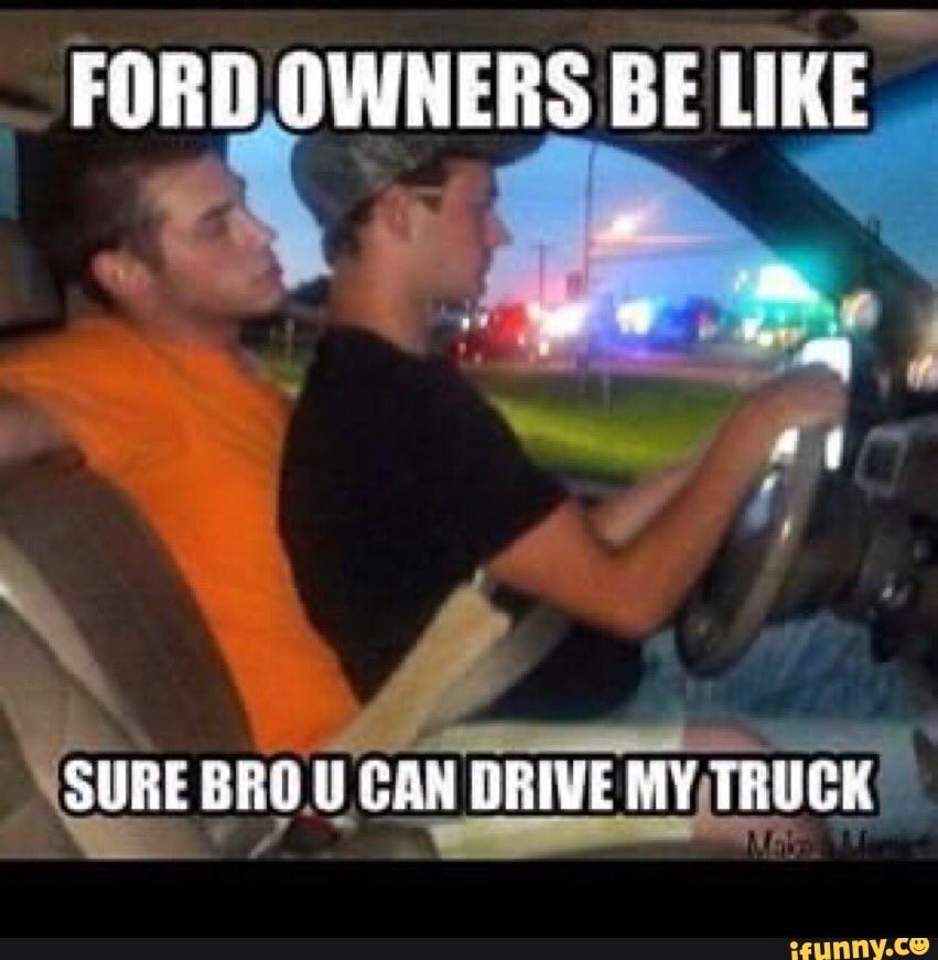 FORD OWHERS BE LIKE SURE BRO U CAN DRIVE MY TRUCK - iFunny