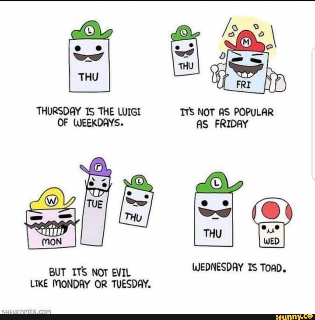 OF WEEKDAYS. AS FRIDAY BUT ITS NOT EVIL WEDNESDAY Is ToaD. LIKE MONDAY ...
