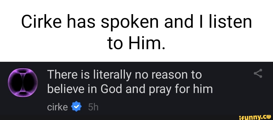 Cirke has spoken and I listen to Him. There is literally no reason to ...