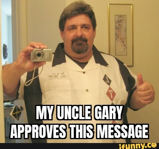 MY UNCLE GARY APPROVES THIS MESSAGE - iFunny