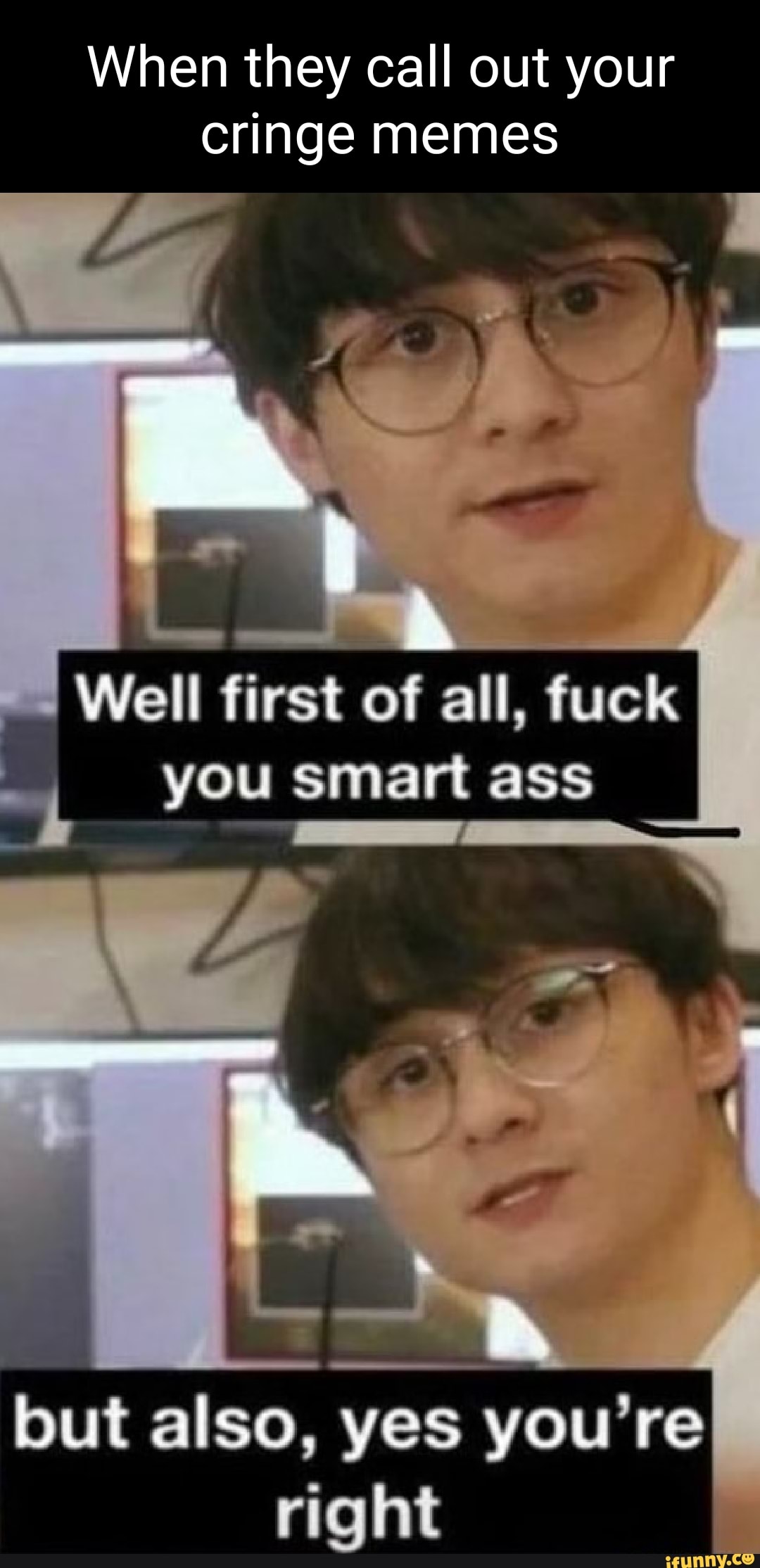 When They Call Out Your Cringe Memes An Well First Of All Fuck I You Smart Ass But Also Yes