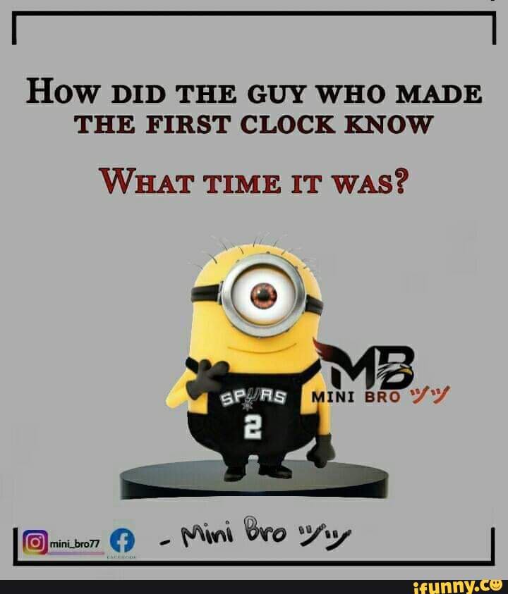 How DID THE GUY WHO MADE THE FIRST CLOCK KNOW WHAT TIME IT WAS BRO