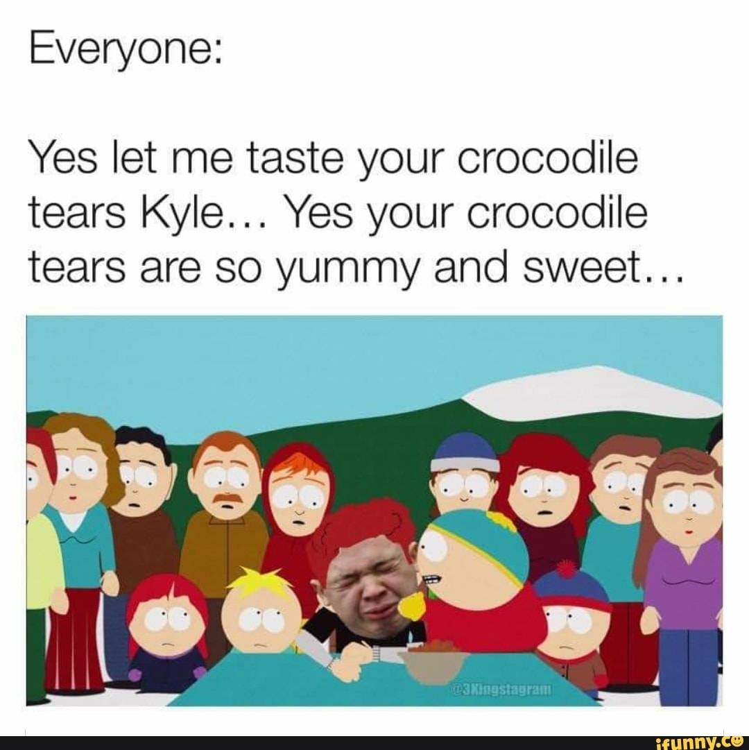 Everyone: Yes let me taste your crocodile tears Kyle... Yes your ...