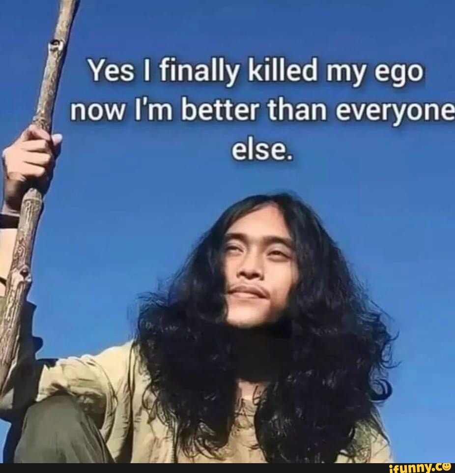 Yes I finally killed my ego now I'm better than everyone y else. - iFunny
