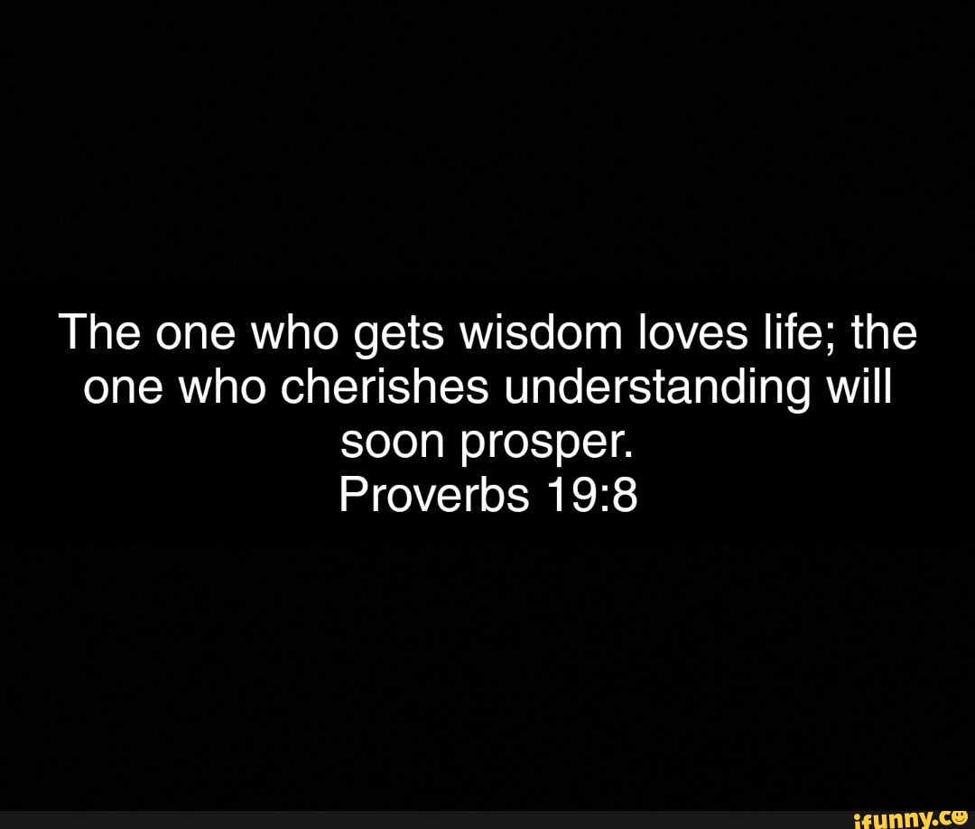 The one who gets wisdom loves life; the one who cherishes understanding ...