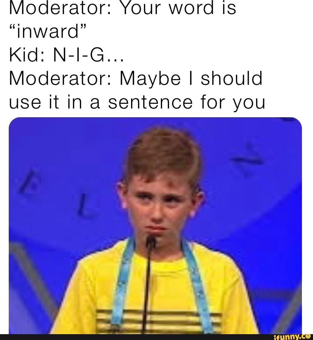 Moderator: Your word Is "inward" Kid: N-I-G... Moderator: Maybe I ...