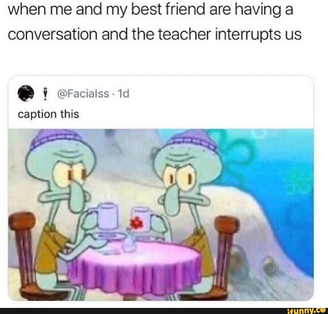 When me and my best friend are having a conversation and the teacher ...