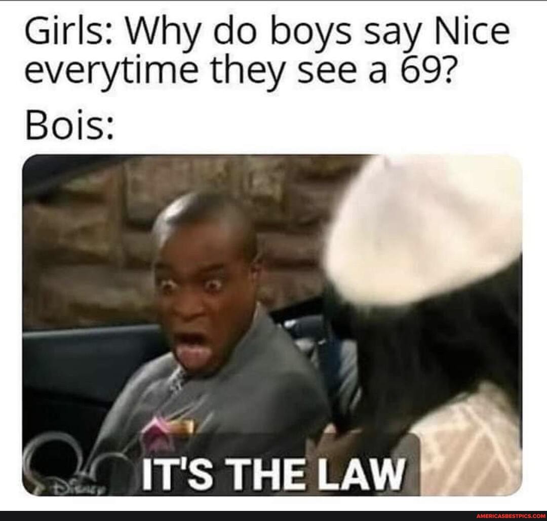 Girls: Why do boys say Nice me they see a 69? Bois: IT'S THE LAW ...