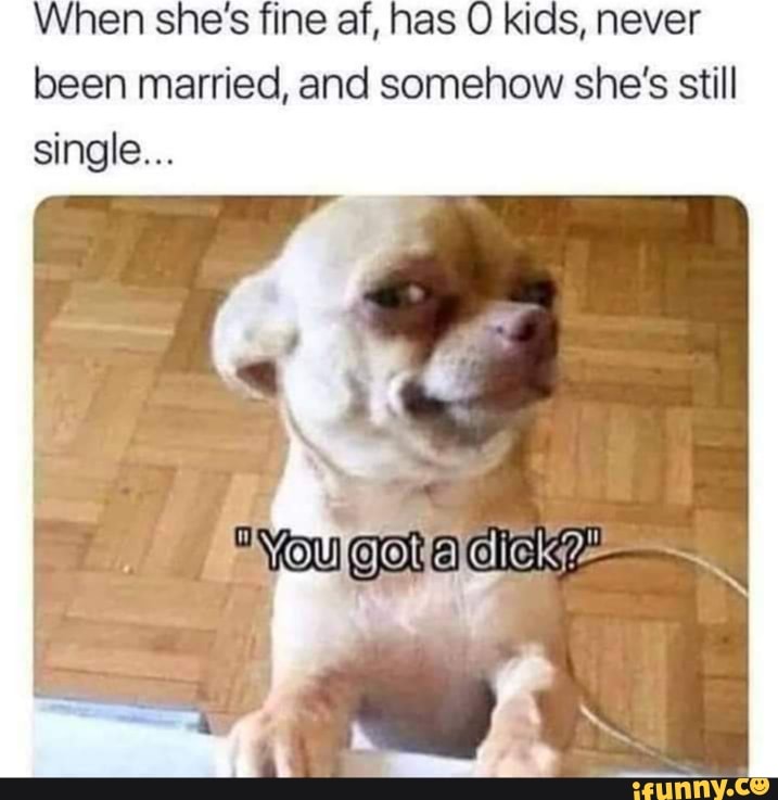 When shes fine af, has O kids, never been married, and somehow she's still single... - iFunny