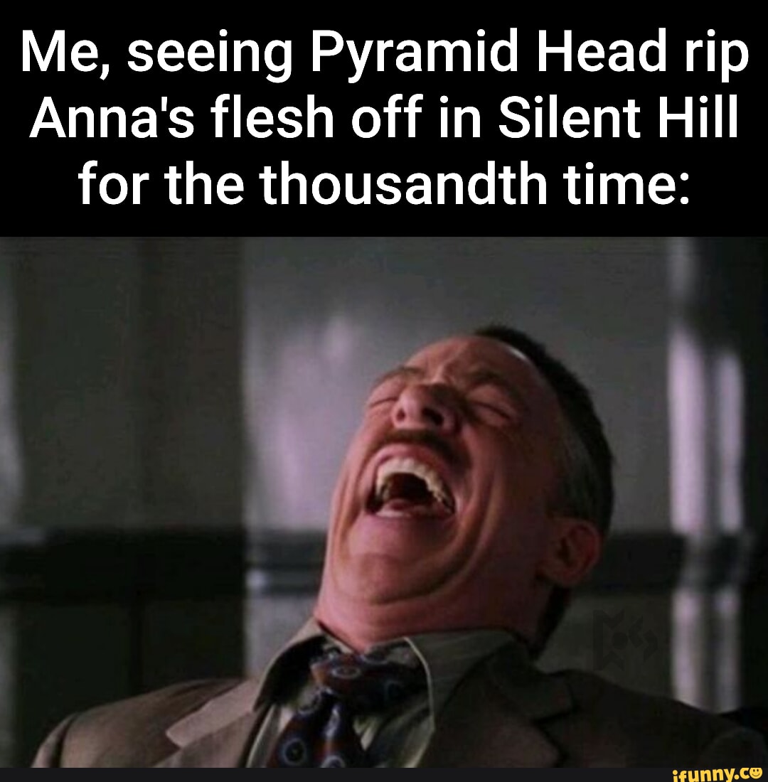 Me, seeing Pyramid Head rip Anna's flesh off in Silent Hill for the ...