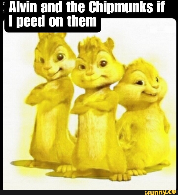 Alvin and the Chipmunks if I peed on them - iFunny