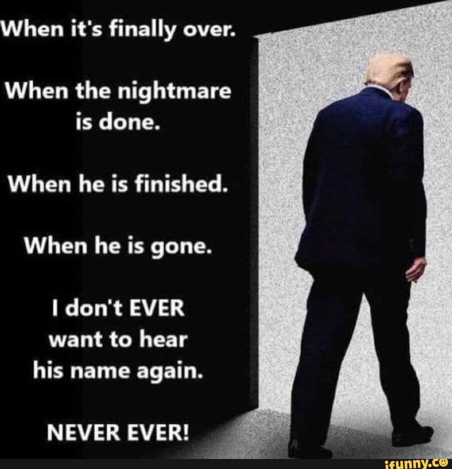 When it's finally over. When the nightmare is done. When he is finished ...