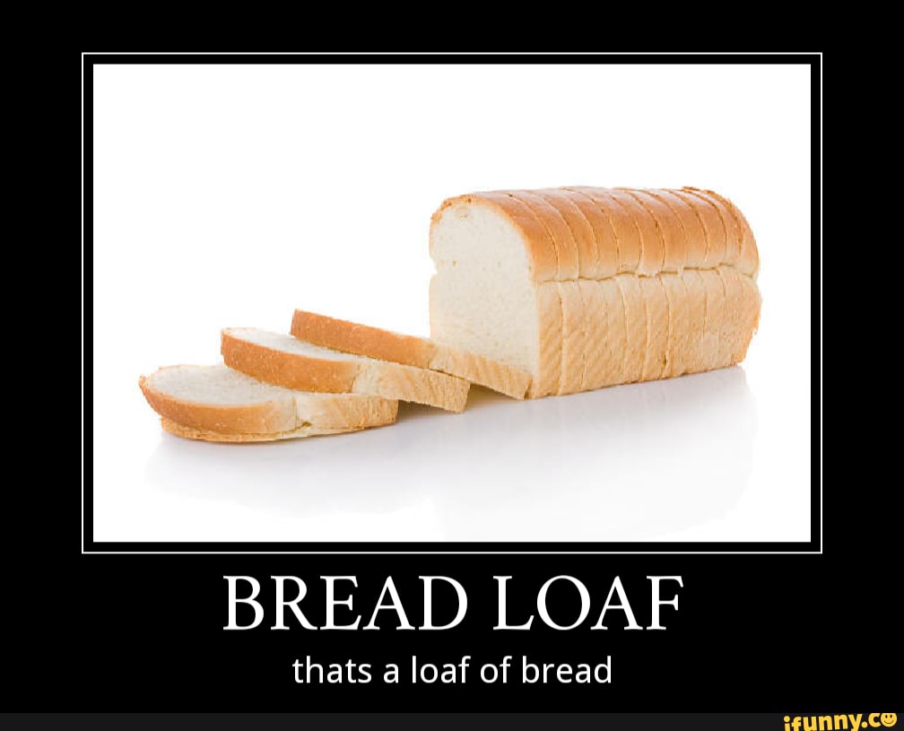 BREAD LOAF thats a loaf of bread - iFunny