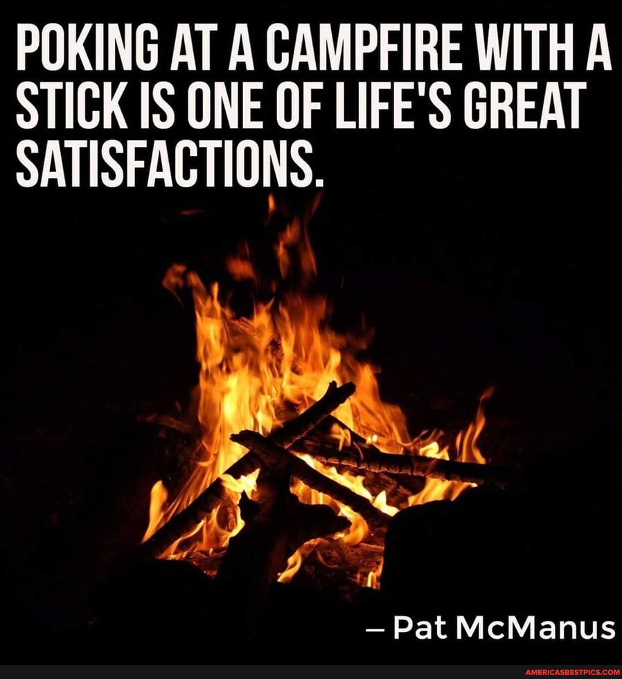 N/A - POKING AT A CAMPFIRE WITH A STICK IS ONE OF LIFE'S GREAT ...