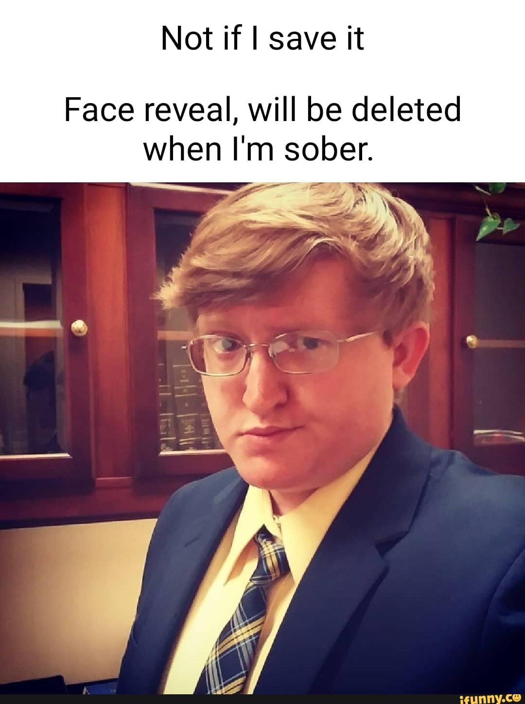 Not if I save it Face reveal, will be deleted when I'm sober. - iFunny