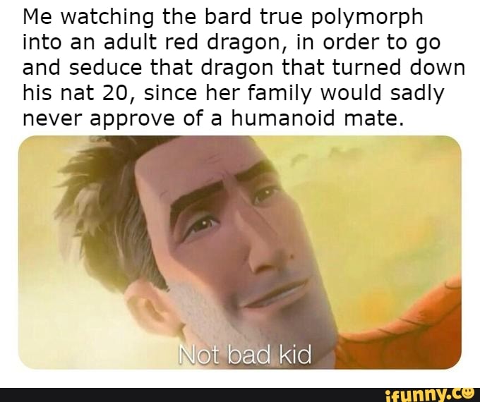 Me watching the bard true polymorph into an adult red dragon, in order ...