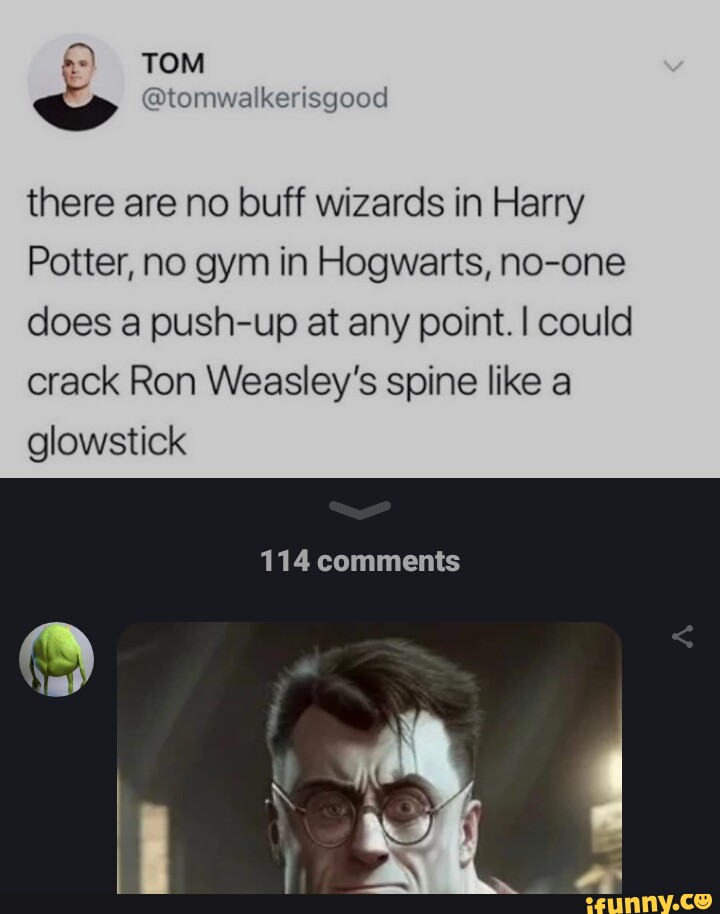 Tom there are no buff wizards in Harry Potter, no gym in Hogwarts, no ...