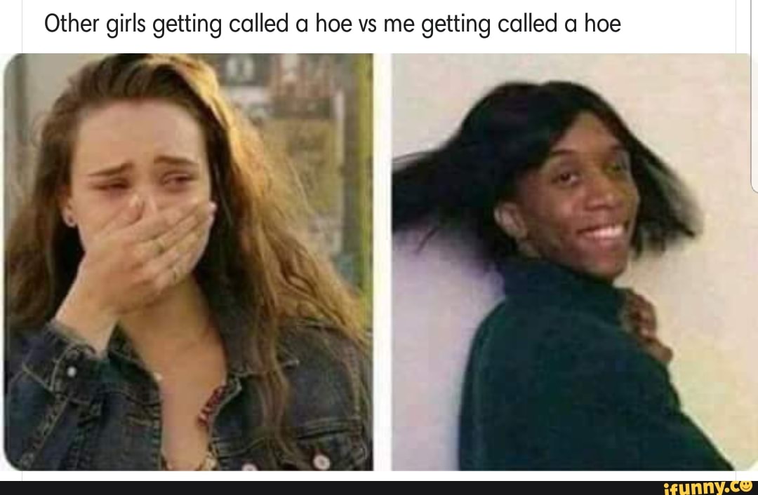 Other girls getting called a hoe vs me getting called Cl hoe - iFunny