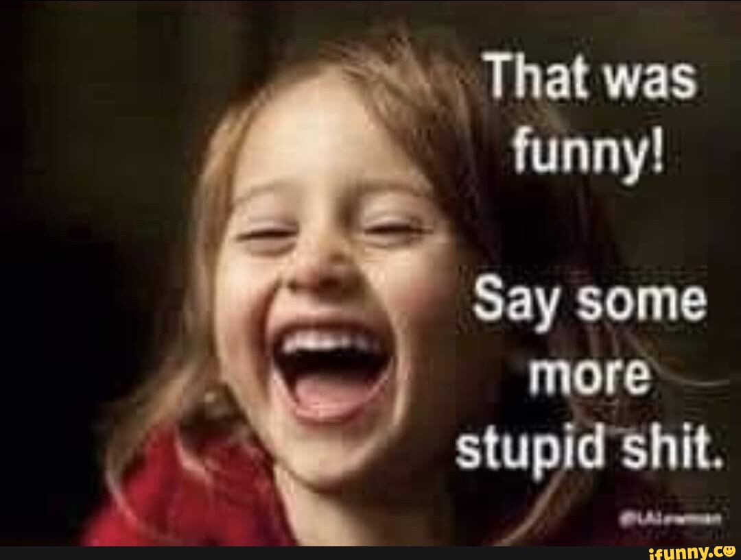 That was funny! Say some more stupid shit. - iFunny
