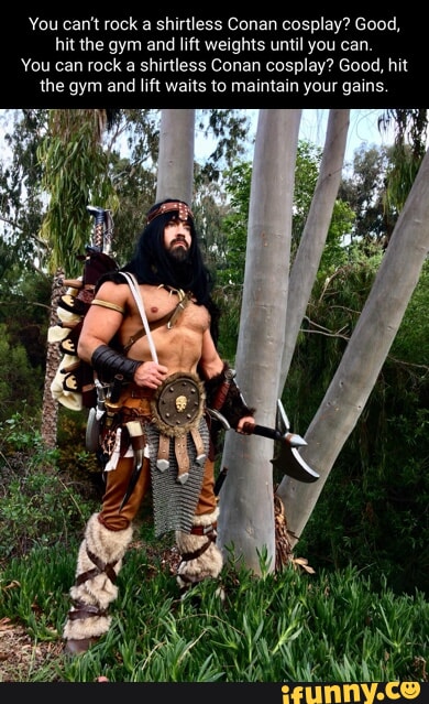You can't rock a shirtless Conan cosplay? Good, hit the gym and lift ...