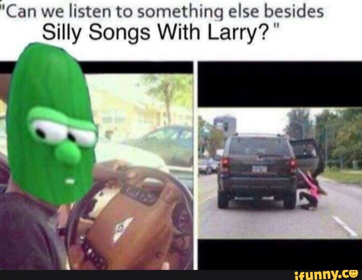 'Can we listen to something else besides Silly Songs With Larry?" - iFunny
