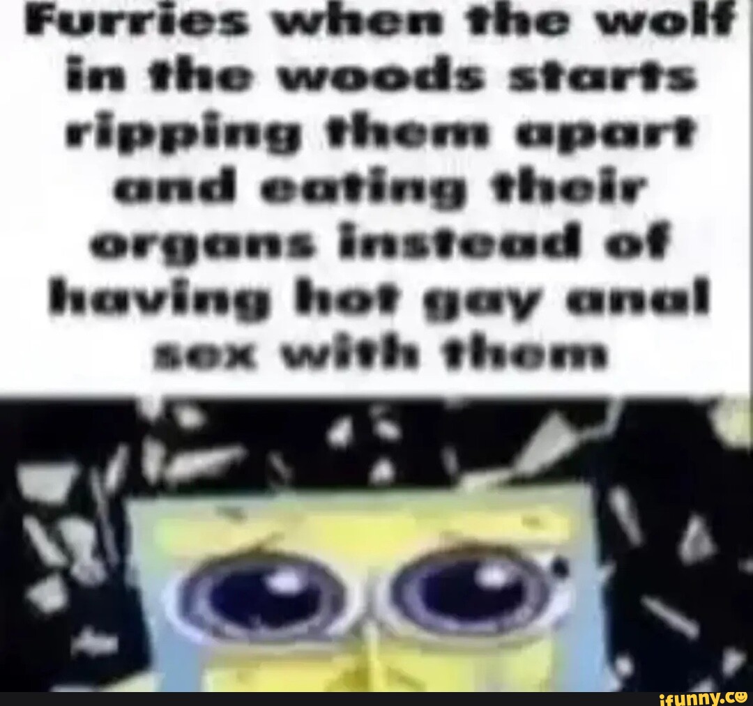 Furries when the wolf in the woods starts ripping them apart and eating ...
