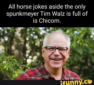 All horse jokes aside the only spunkmeyer Tim Walz is full of is Chicom ...