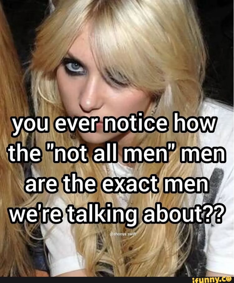 You ever notice how the "not all men" men: are the exact men we're ...