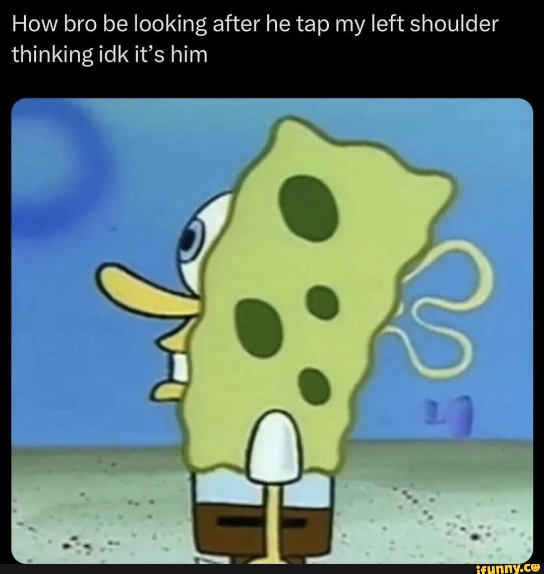 How bro be looking after he tap my left shoulder thinking idk it's him ...