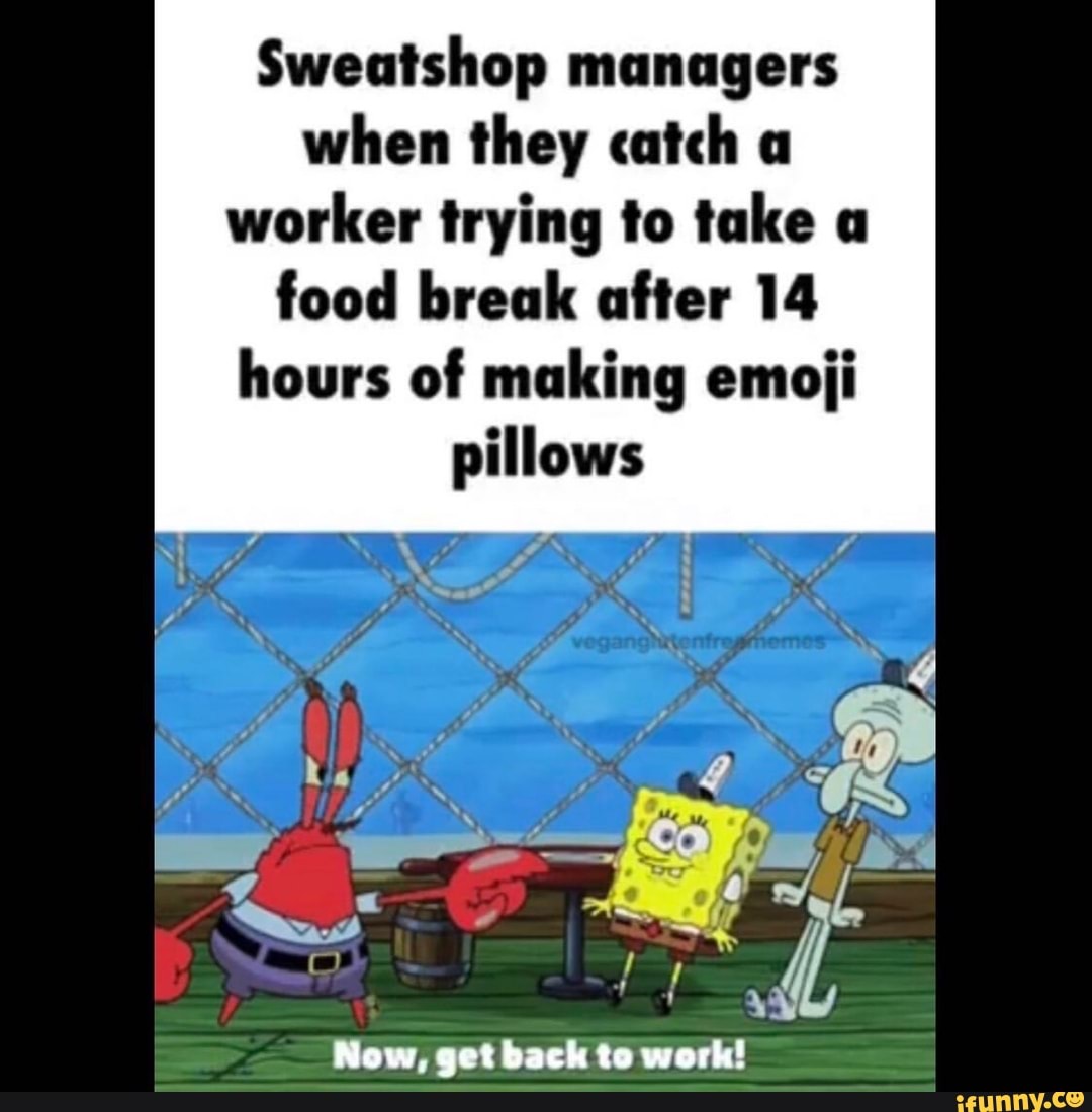 Sweatshop managers when they catch a worker trying to take a food break ...