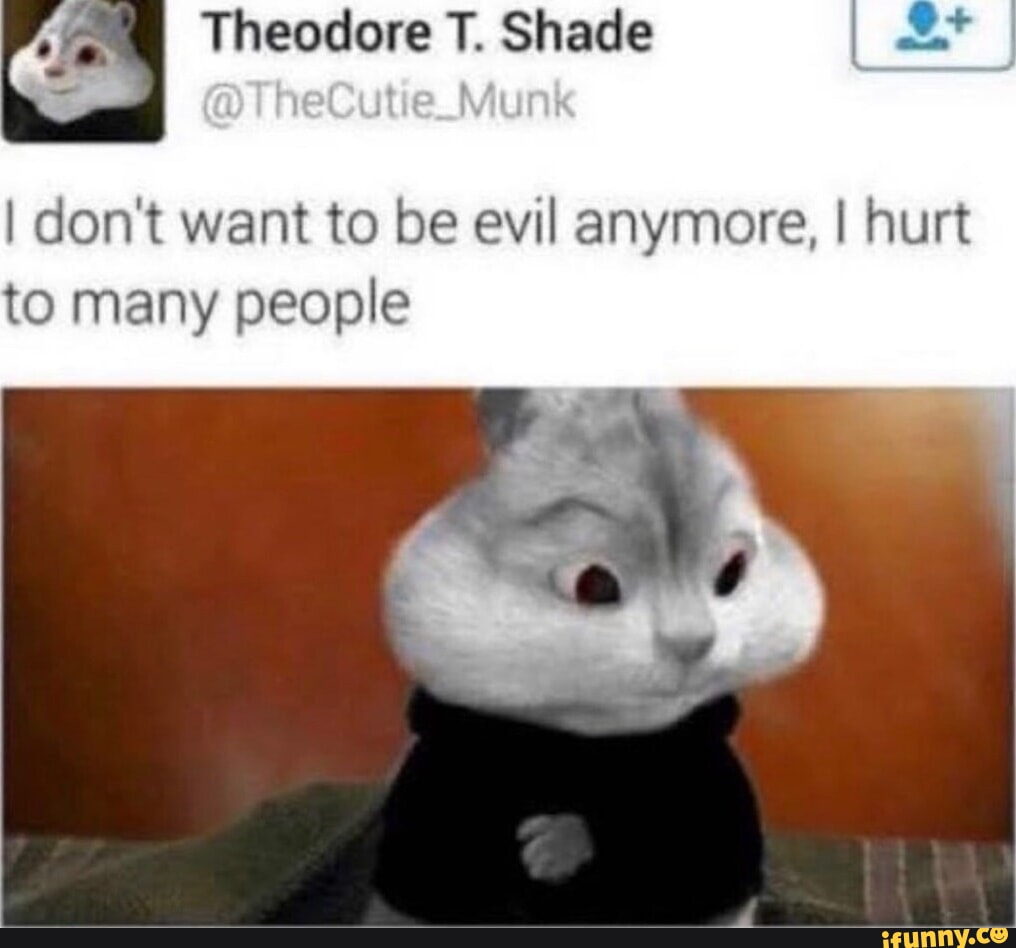 I Theodore T. Shade I don't want to be evil anymore, I hurt to many ...