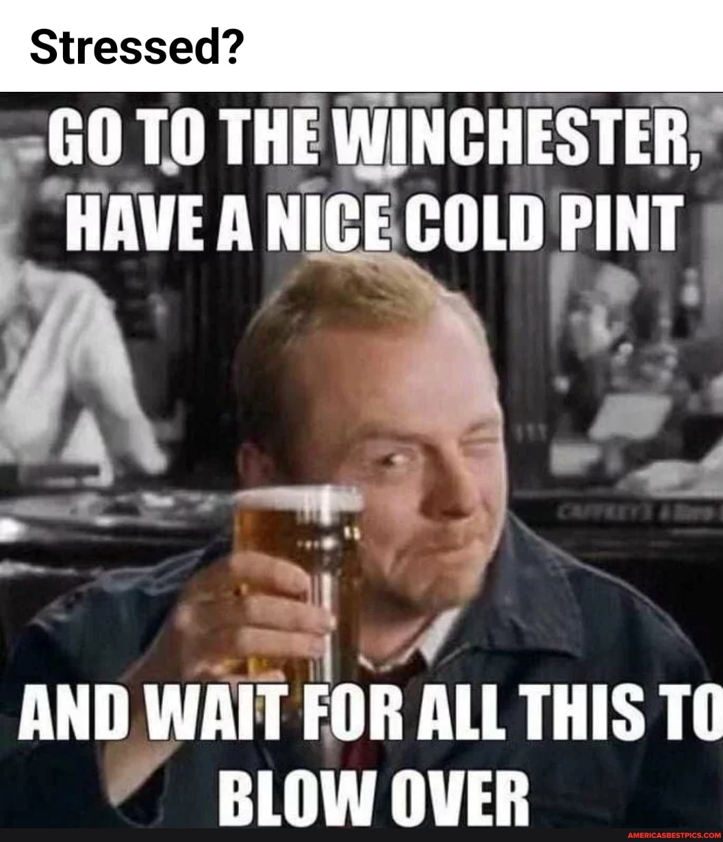 Stressed? GO TO THE WINCHESTER, HAVE A NICE COLD PINT AND WAIT FOR ALL ...
