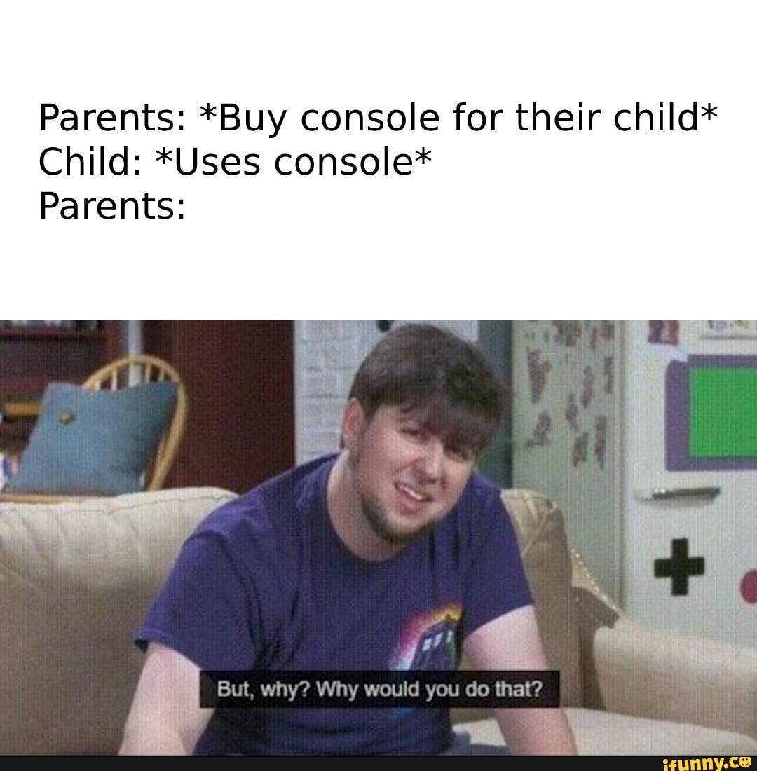 Parents: *Buy console for their child* Child: *Uses console* Parents ...