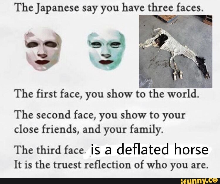 The Japanese say you have three faces. The first face, you show to the ...