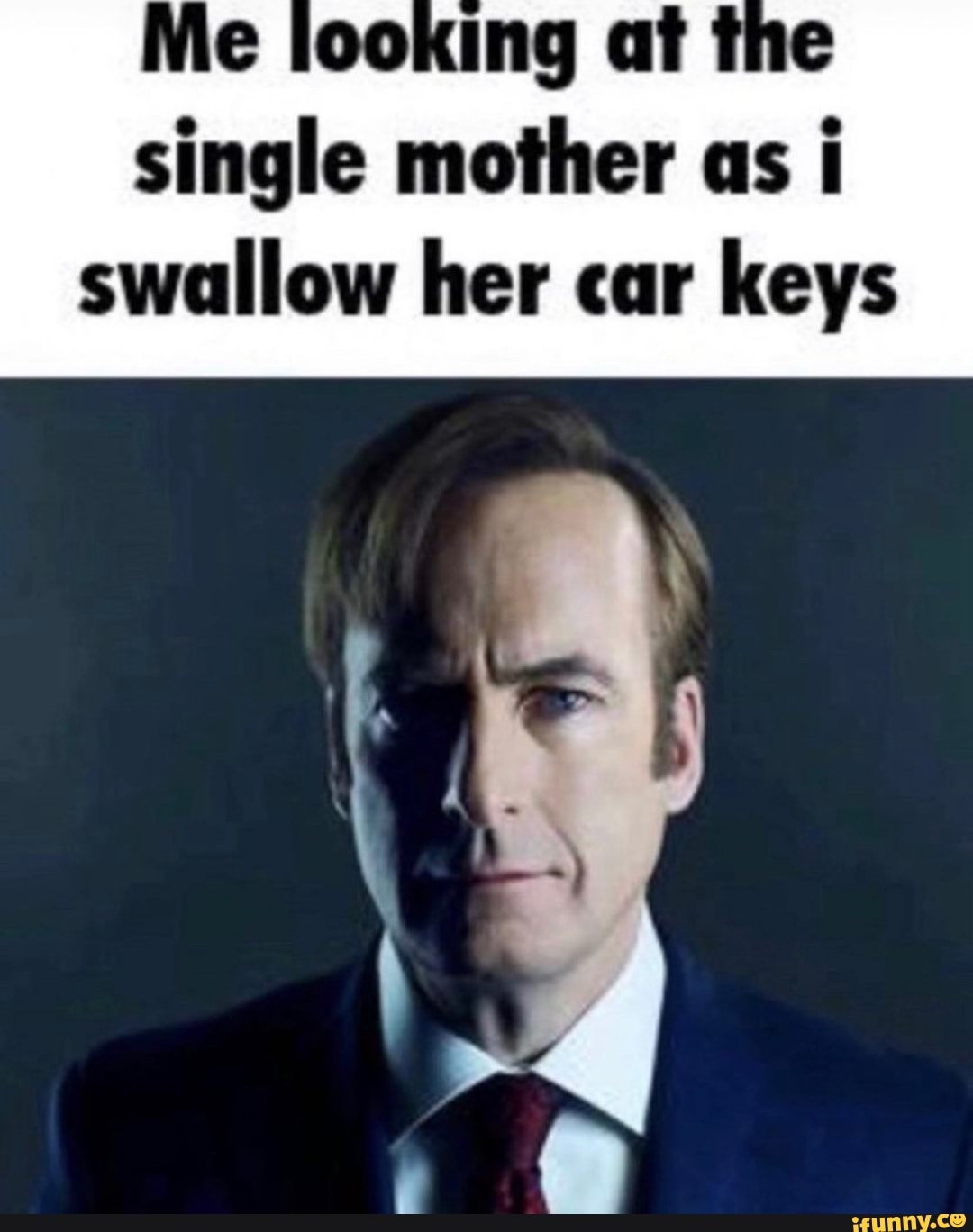 Me looking at the single mother as i swallow her car keys - iFunny