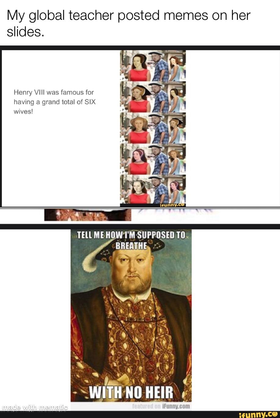 My global teacher posted memes on her slides. Henry VIII was famous for ...