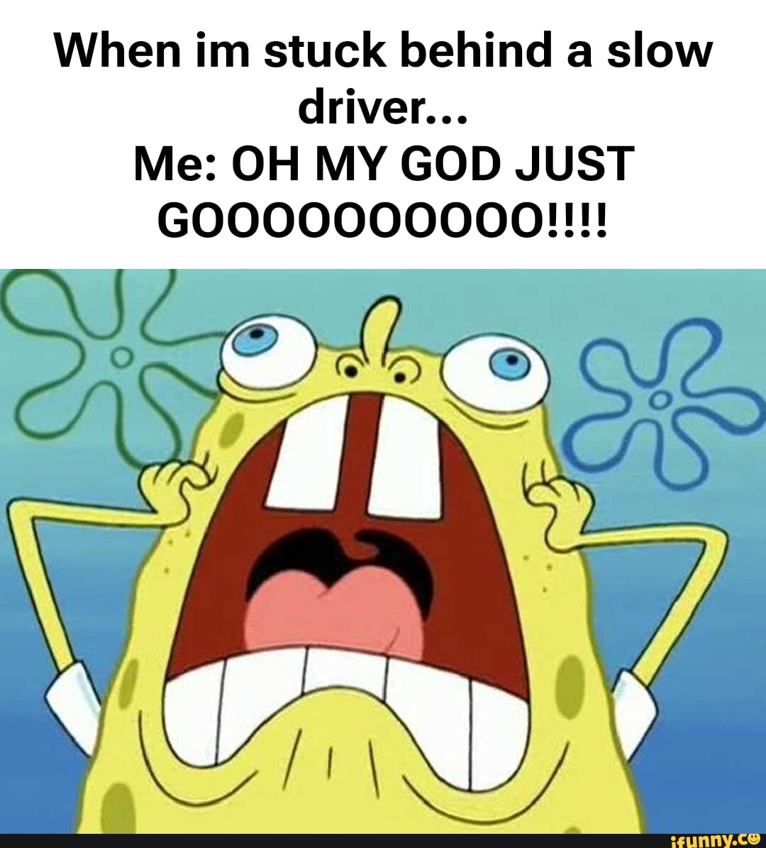 When tim stuck behind a slow driver... Me: OH MY GOD JUST GOOOOOOOOOO ...