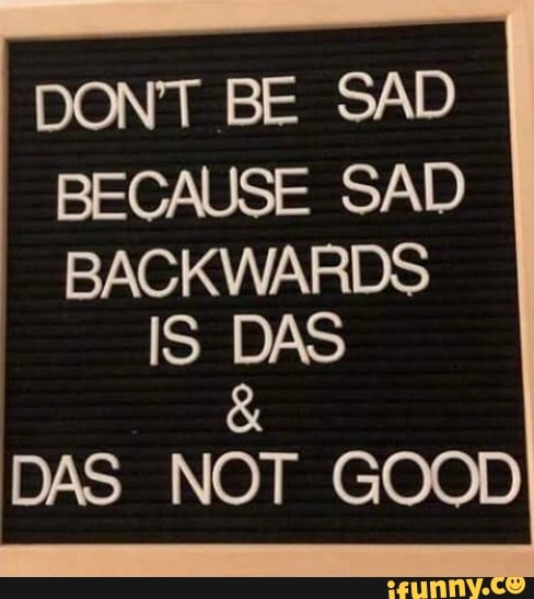 DONT BE SAD BECAUSE SAD BACKWARDS IS DAS DAS NOT GOOD - iFunny