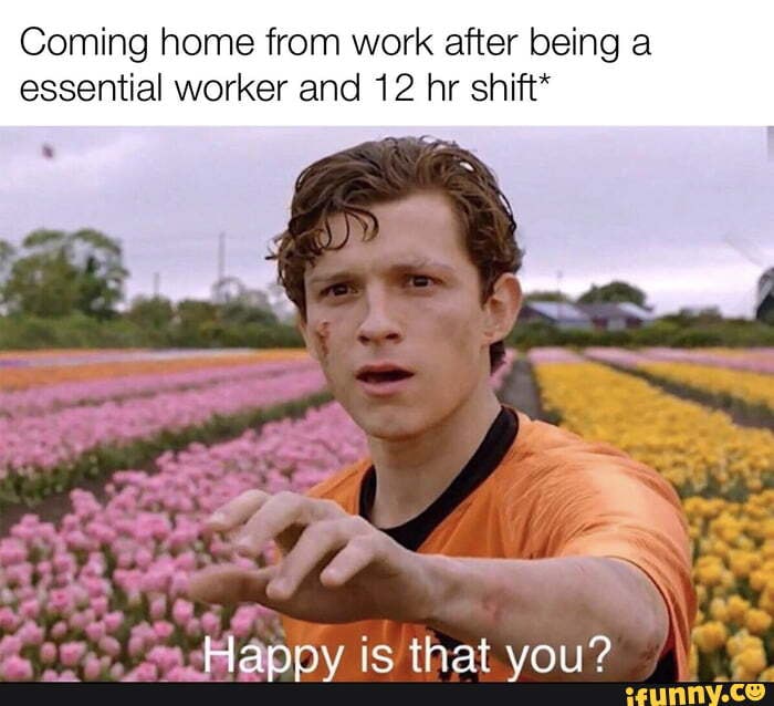 Coming home from work after being a essential worker and 12 hr shift ...