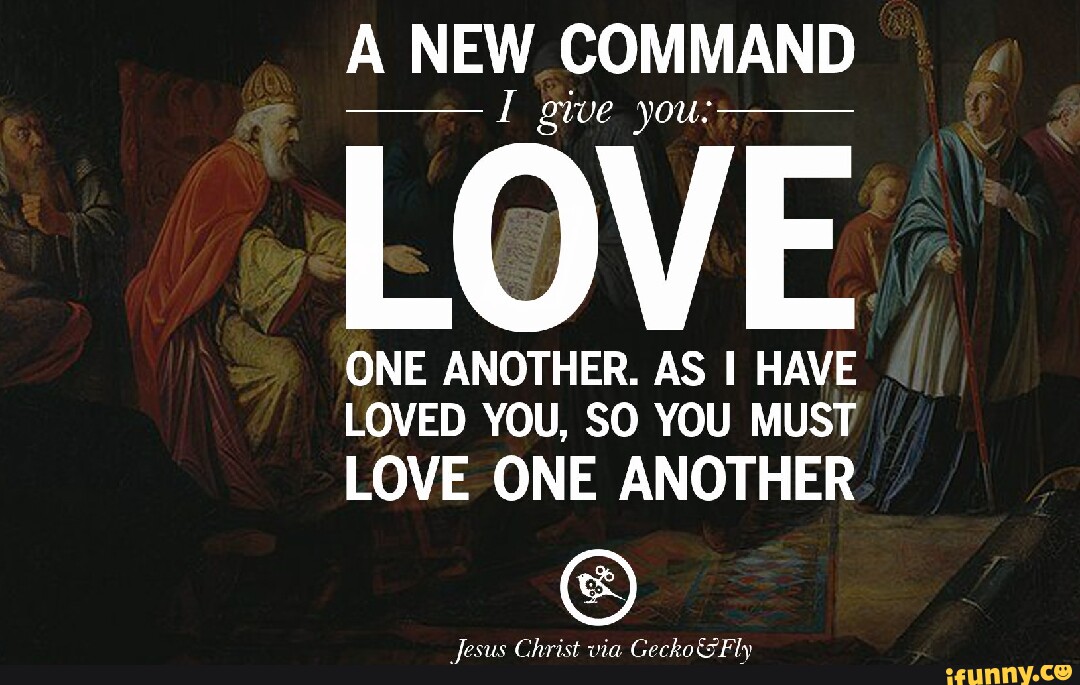 A NEW COMMAND I give you: LOVE ONE ANOTHER. AS I HAVE LOVED YOU, SO YOU ...