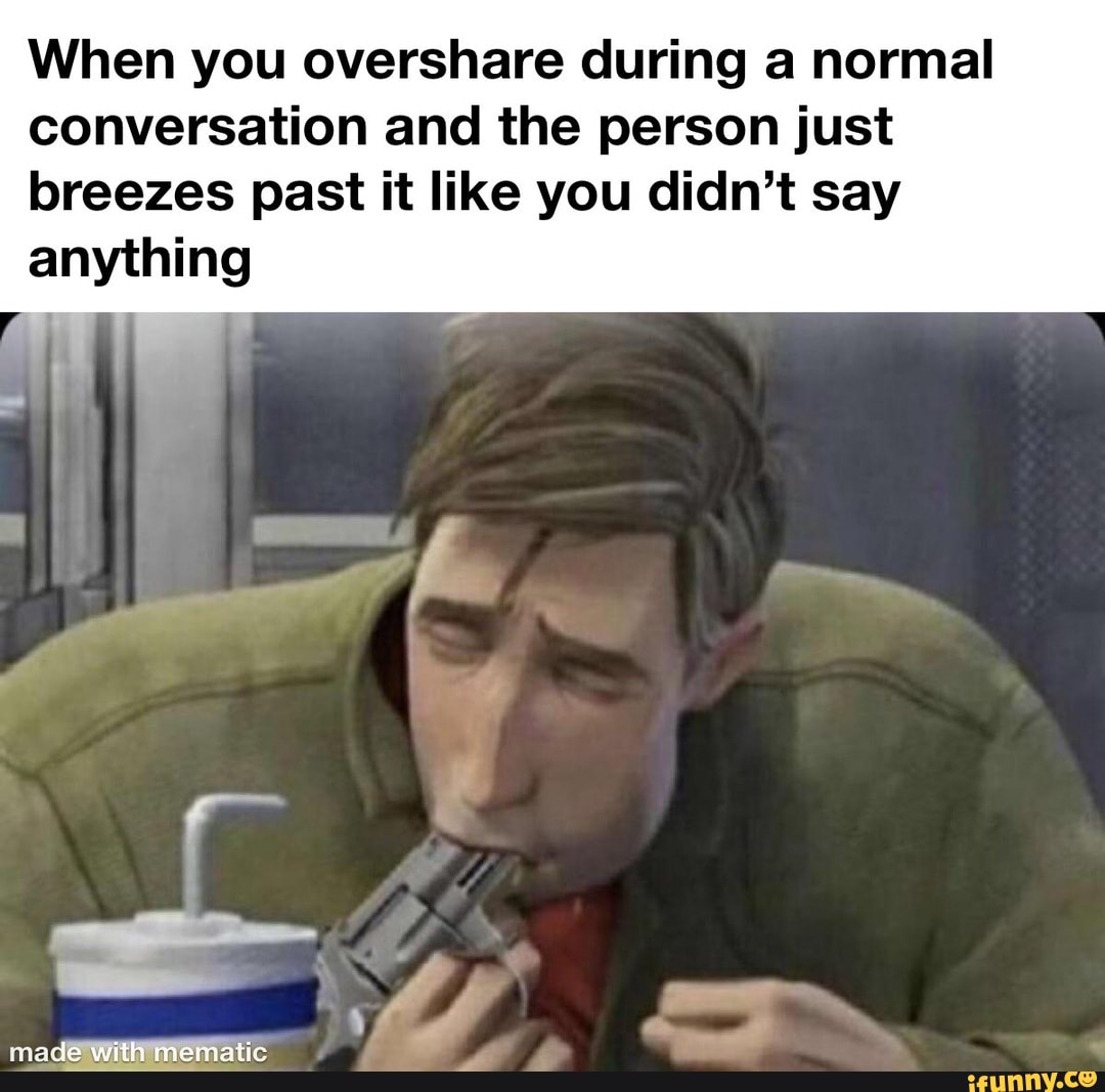 When you overshare during a normal conversation and the person just ...