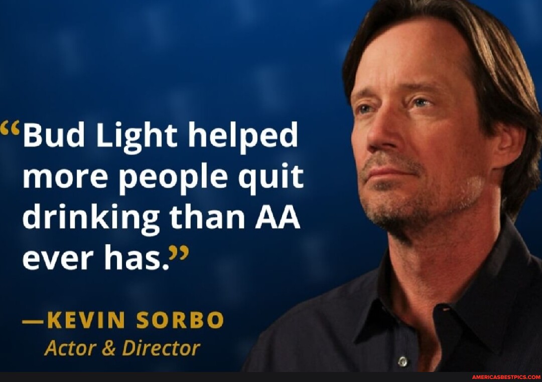 Bud Light helped more people quit drinking than AA ever has." -KEVIN ...
