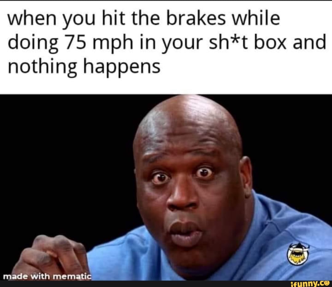 When you hit the brakes while doing 75 mph in your sh*t box and nothing ...