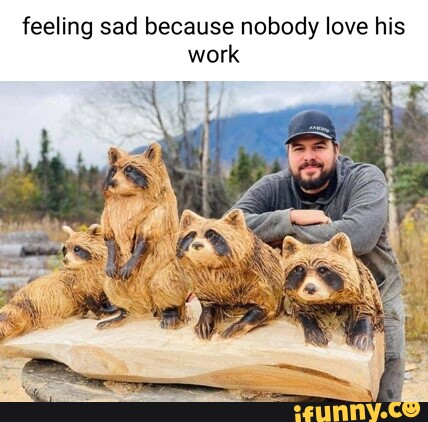 Feeling sad because nobody love his work - iFunny