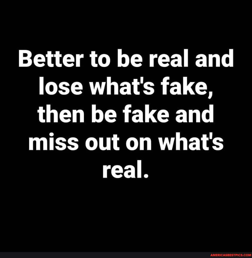 Better to be real and lose what's fake, then be fake and miss out on ...